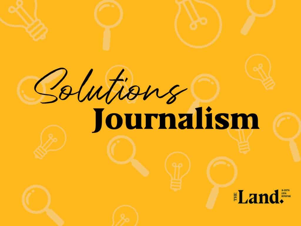 What is solutions journalism, and why is it part of The Land’s mission ...